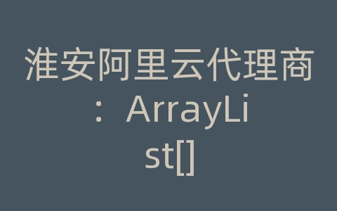 淮安阿里云代理商：ArrayList[]-CSDN博客