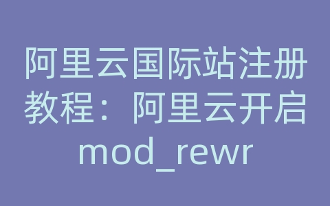 阿里云国际站注册教程：阿里云开启mod_rewrite_阿里云服务器mod怎么启用-CSDN博客