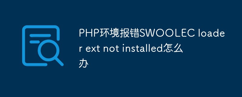 PHP环境报错SWOOLEC loader ext not installed怎么办-CSDN博客