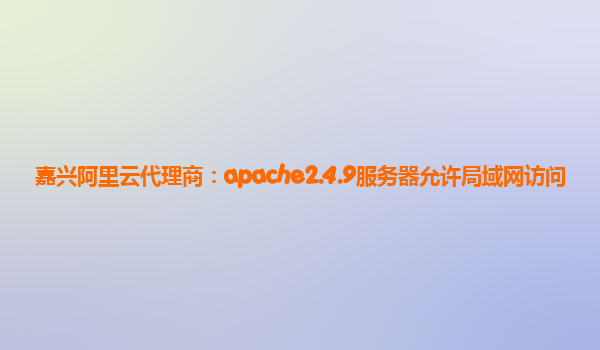嘉兴阿里云代理商：apache2.4.9服务器允许局域网访问_apache允许局域网访问-CSDN博客