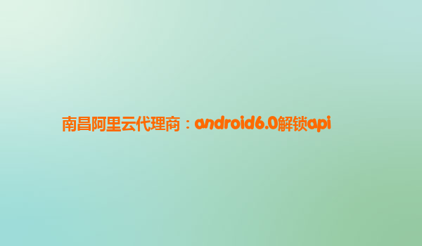 南昌阿里云代理商：android6.0解锁api-CSDN博客