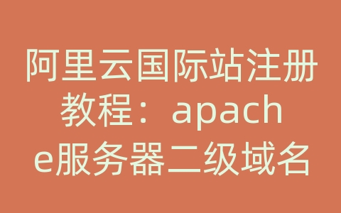 阿里云国际站注册教程：apache服务器二级域名绑定ip_阿里云绑定二级域名-CSDN博客