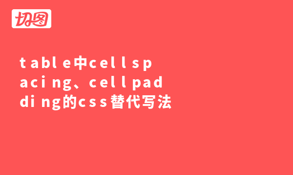 table中cellspacing、cellpadding的css替代写法_如何用css的代码代替cellspacing-CSDN博客