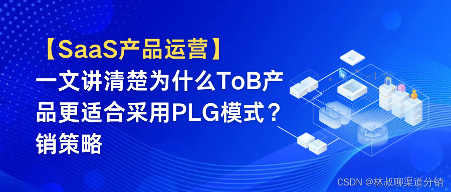 SaaS产品运营|一文讲清楚为什么ToB产品更适合采用PLG模式？_plg tob-CSDN博客