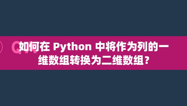 如何在 Python 中将作为列的一维数组转换为二维数组?python一维数组转二维数组 Csdn博客