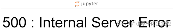 最有效 Jupyter notebook 报错 500 : Internal Server Error的解决方法_jupyter notebook 500-CSDN博客