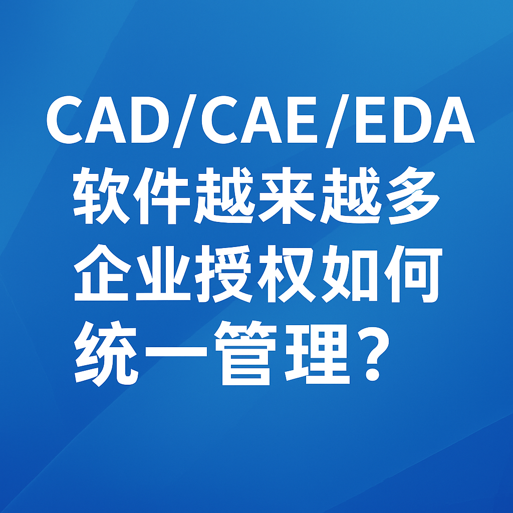 CAD/CAE/EDA软件越来越多，企业授权如何统一管理？_eda商业软件许可管理-CSDN博客