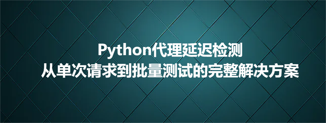 Python代理延迟检测：从单次请求到批量测试的完整解决方案_python测试socks5代理延时-CSDN博客