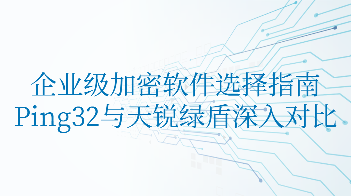 企业级加密软件选择指南：Ping32与天锐绿盾深入对比_天锐绿盾 sdk-CSDN博客