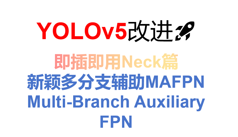 芒果YOLOv5改进102:即插即用Neck篇:新颖多分支辅助MAFPN | Multi-Branch Auxiliary FPN，实现更丰富的特征交互和融合，增强其多尺度表征能力-CSDN博客