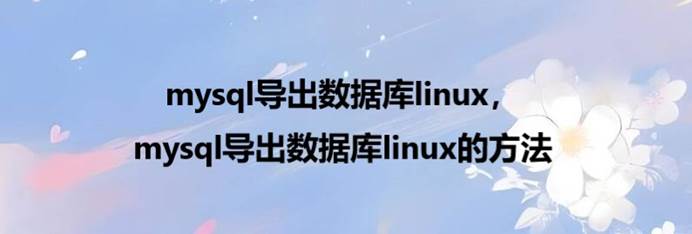 mysql导出数据库linux，mysql导出数据库linux的方法_mysqldump -uroot --all-databases-CSDN博客