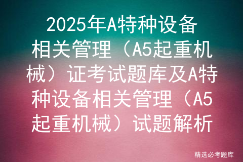2025年A特种设备相关管理（A5起重机械）证考试题库及A特种设备相关管理（A5起重机械）试题解析_2025年特种设备及特种作业操作人员安全知识培训试题(附含答案)-CSDN博客