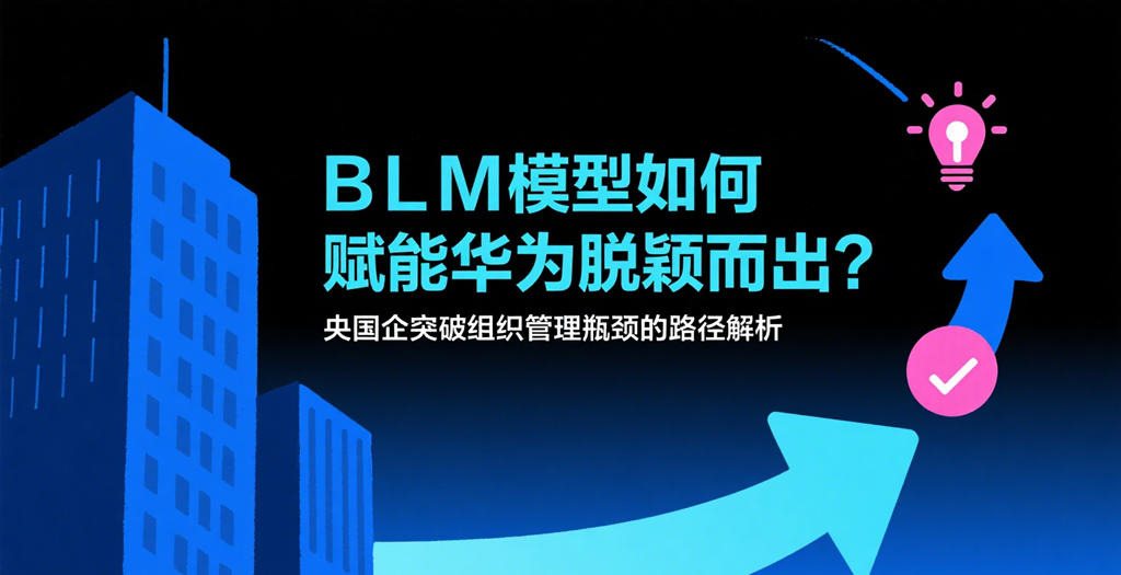 BLM模型如何赋能华为脱颖而出？央国企突破组织管理瓶颈的路径解析_华为blm-CSDN博客